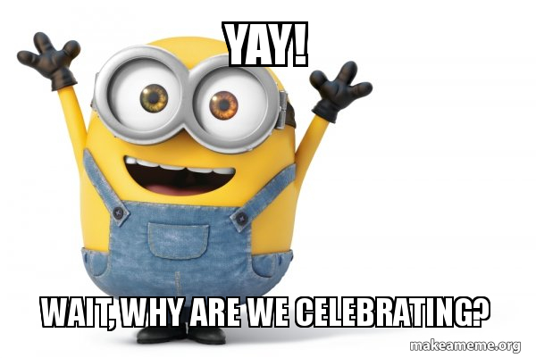 YAY! WAIT, WHY ARE WE CELEBRATING? - Happy Minion Meme Generator