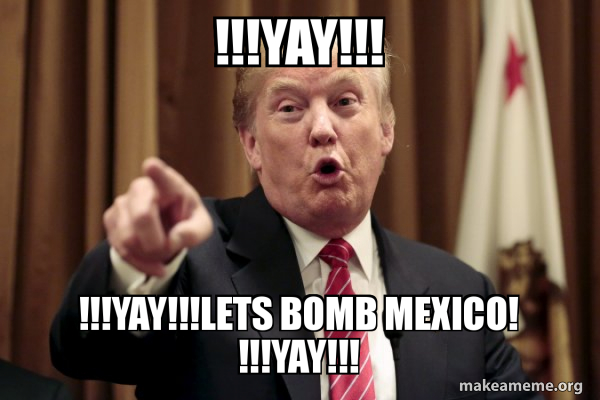 !!!YAY!!! !!!YAY!!!Lets Bomb Mexico! !!!YAY!!! - Donald Trump Says Meme ...