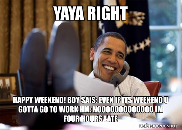 yaya right happy weekend! boy sais: even if its weekend u gotta go to ...