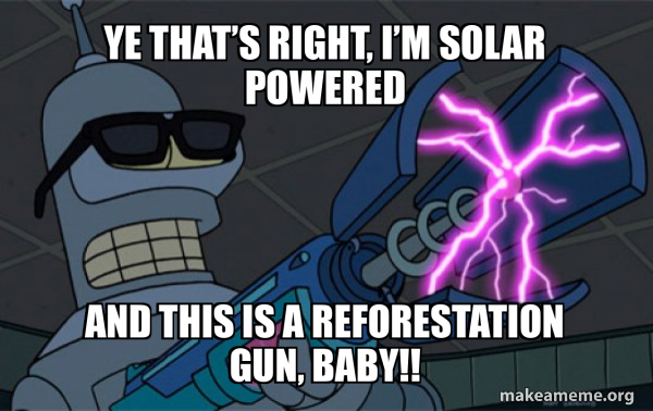 Ye that’s right, I’m solar powered And this is a reforestation gun ...
