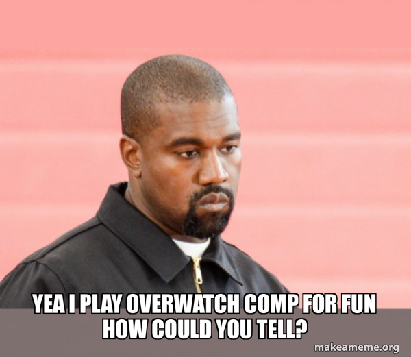 yea i play overwatch comp for fun how could you tell? - Kanye West Meme ...