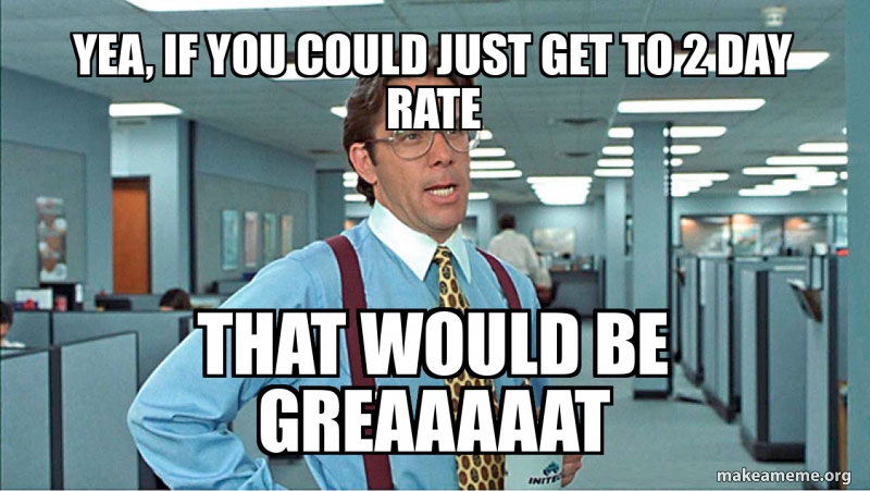 Yea, IF YOU COULD just GET TO 2 DAY RATE that would be greaaaaat Meme ...
