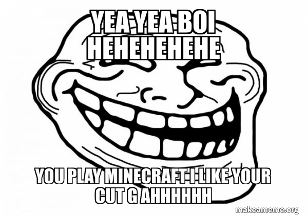 yea yea boi hehehehehe you play minecraft i like your cut G AHHHHHH ...
