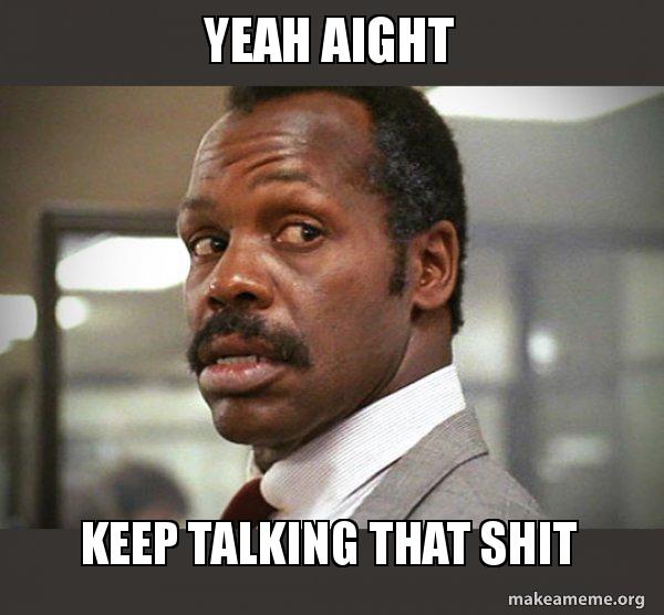 Yeah Aight Keep Talking That Shit - Getting Too Old for This Shit Meme ...