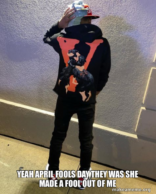 YEAH APRIL FOOLS DAY THEY WAS SHE MADE A FOOL OUT OF ME Meme Generator