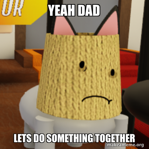 YEAH DAD LETS DO SOMETHING TOGETHER Meme Generator