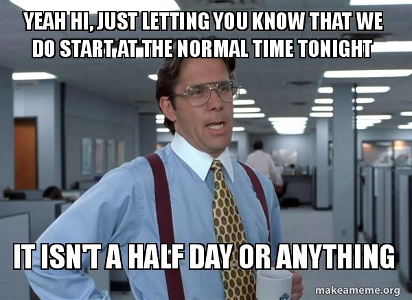 Yeah Hi, just letting you know that we do start at the normal time ...