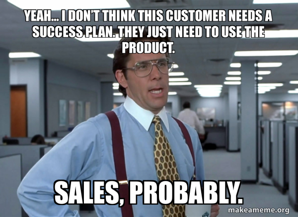 Yeah… I don’t think this customer needs a success plan. They just need ...