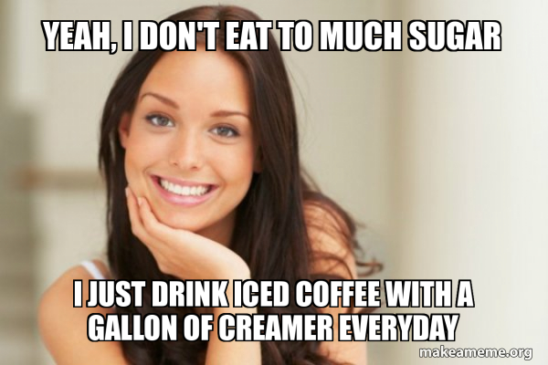 yeah, I don't eat to much sugar I just drink iced coffee with a gallon ...