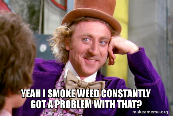Yeah i smoke weed constantly got a problem with that? - Condescending ...