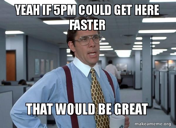Yeah if 5pm could get here faster That would be great - That Would Be ...