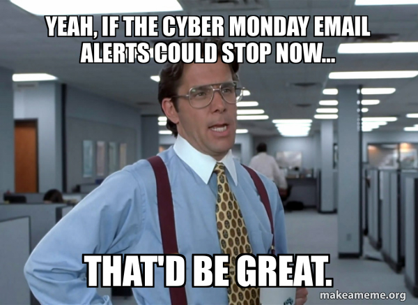 Yeah, If The Cyber Monday Email Alerts Could Stop Now... That'd Be ...