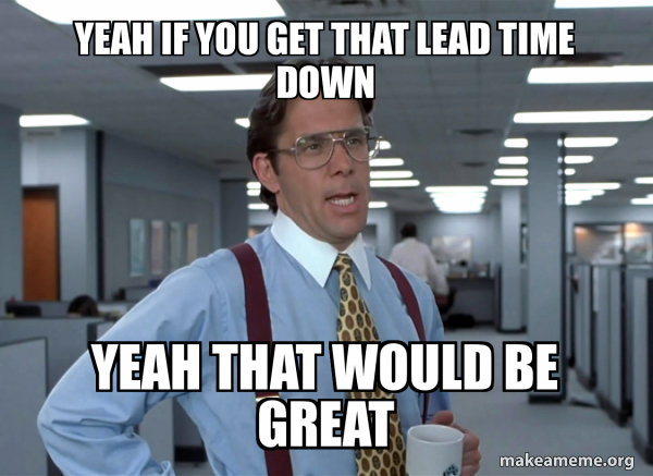 yeah If you get that lead time down yeah That would be great - That ...