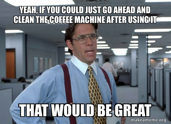 Yeah, if you could just go ahead and clean the coffee machine after ...