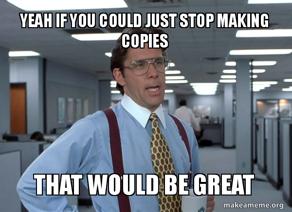 Yeah if you could just stop making copies That would be great - That ...