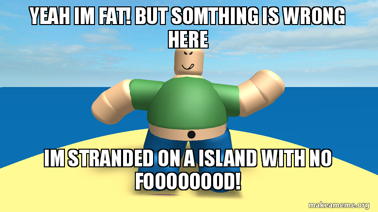 YEAH IM FAT! BUT SOMTHING IS WRONG HERE IM STRANDED ON A ISLAND WITH NO ...