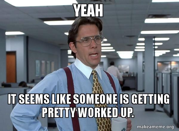 Yeah It seems like someone is getting pretty worked up. - That Would Be ...