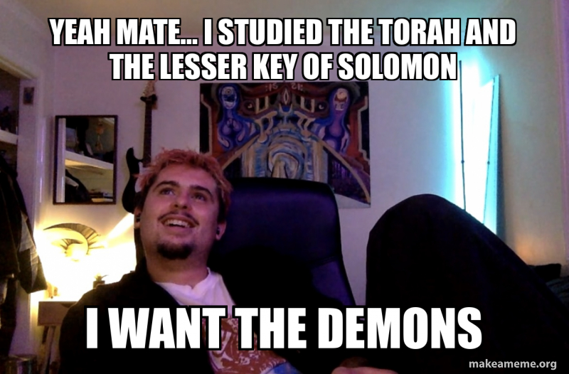 Yeah mate… i studied the torah and the lesser key of solomon I want the ...