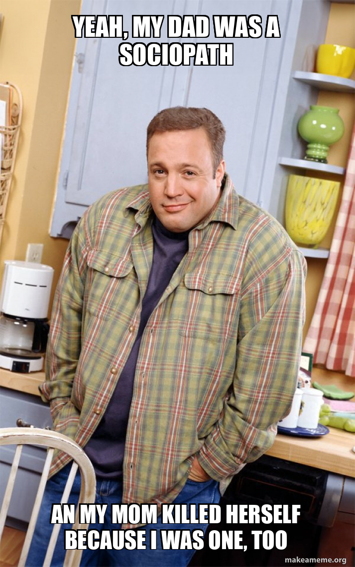 Yeah, my dad was a sociopath An my mom killed herself because I was one, too - Kevin James Meme ...