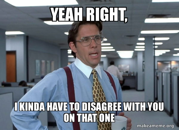 Yeah right, I kinda have to disagree with you on that one - That Would ...