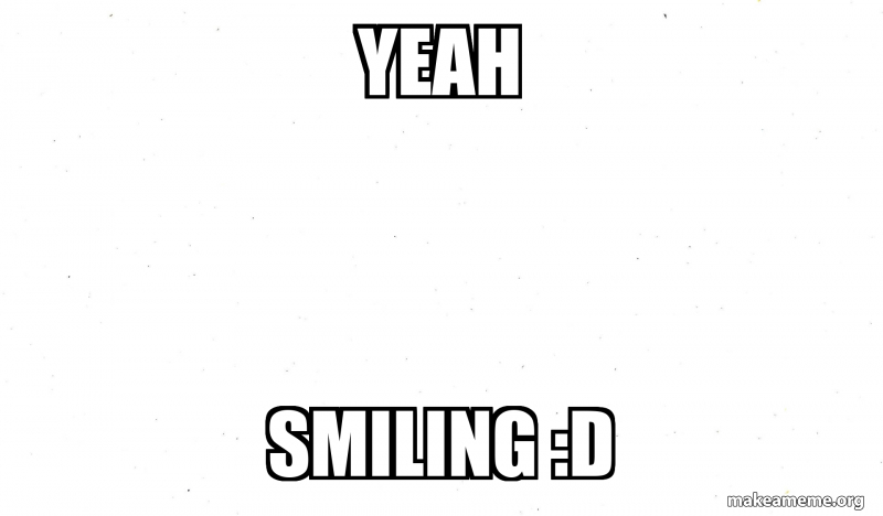 YEAH SMILING :D Meme Generator