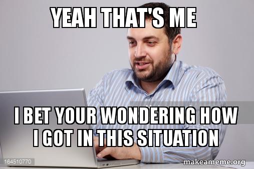 Yeah that's me I bet your wondering how I got in this situation Meme ...