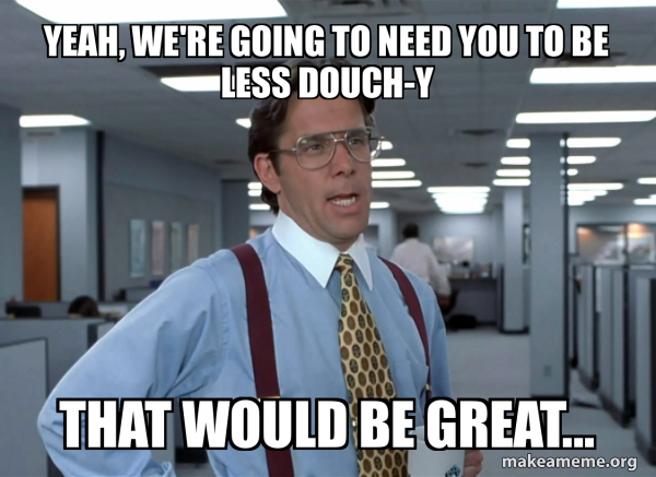 Yeah, we're going to need you to be less douch-y That would be great ...