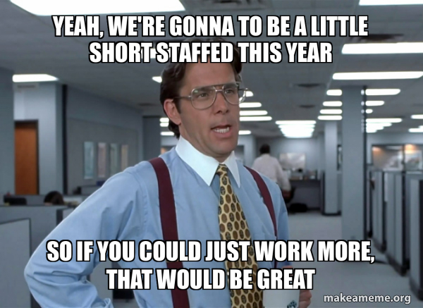 YEAH, WE'RE GONNA TO BE A LITTLE SHORT STAFFED THIS YEAR SO IF YOU ...