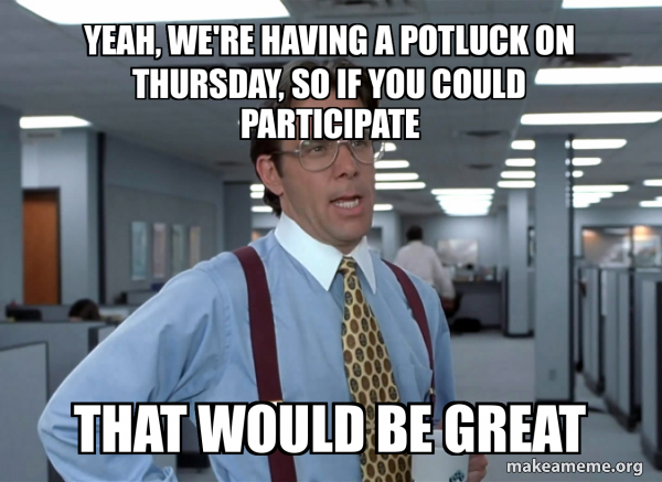 Yeah, we're having a potluck on Thursday, so if you could participate ...