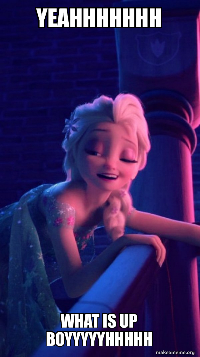 yeahhhhhhh what is up boyyyyyhhhhh - Drunk Elsa Meme Generator