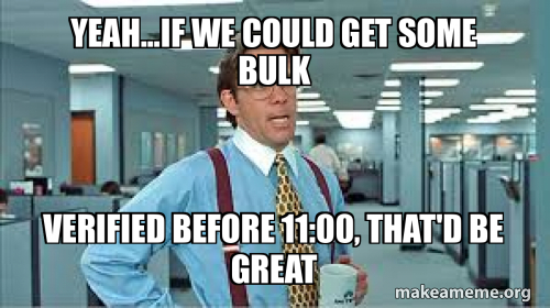 yeah...if we could get some bulk verified before 11:00, that'd be great ...
