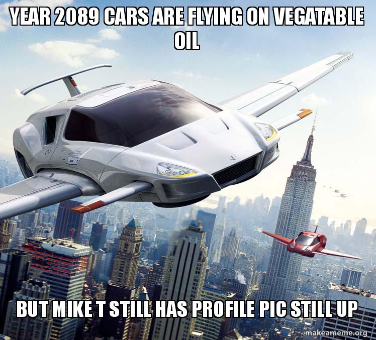 Year 2089 cars are flying on vegatable oil But mike T still has profile ...