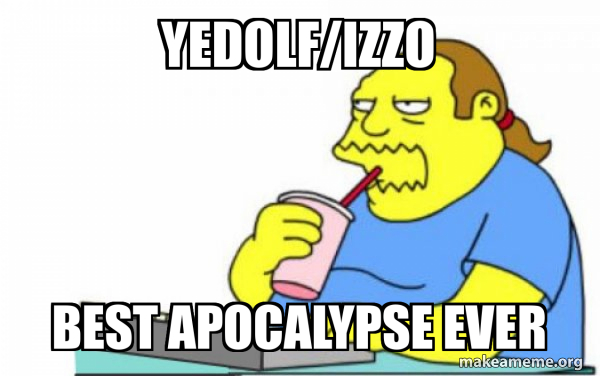 yedolf/izzo best apocalypse ever - Worst Apocalypse Ever Meme Generator