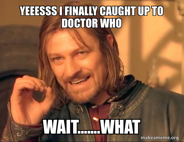 YEEESSS I finally caught up to doctor who wait.......WHAT - One Does ...