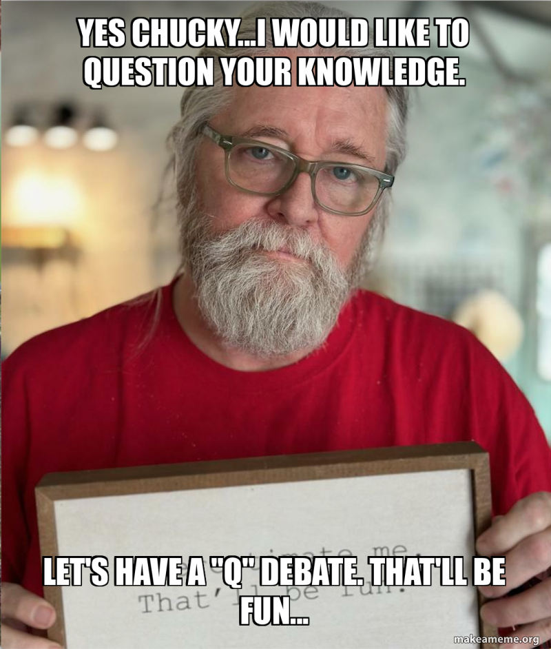 Yes Chucky...I would like to question your knowledge. Let's have a "Q ...