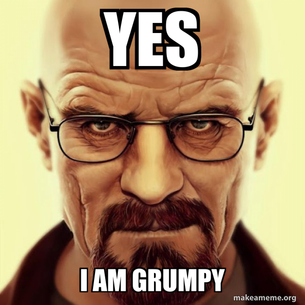 yes i am grumpy - Walter White Breaking Bad Meme Generator