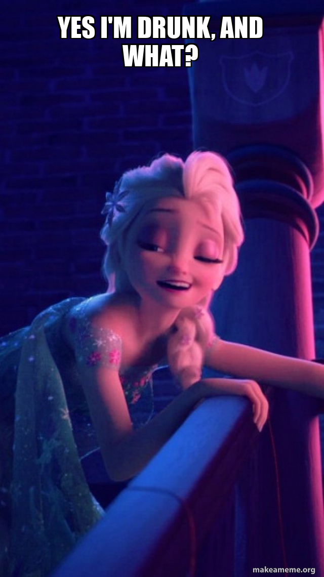 Yes i'm drunk, and what? - Drunk Elsa Meme Generator