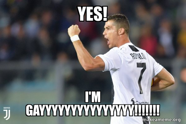 Yes! I'm gayyyyyyyyyyyyyyy!!!!!!! - Cristiano Ronaldo Meme Generator
