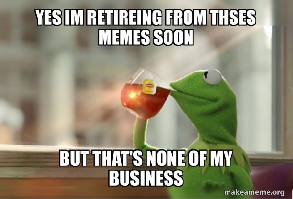 yes Im retireing from thses memes soon But That's None Of My Business ...