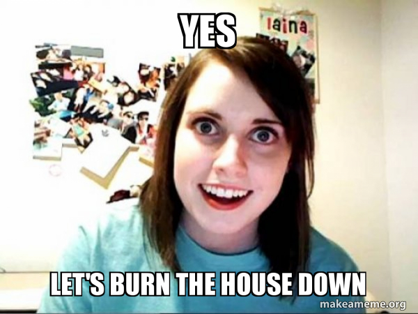 Yes Let's burn the house down - Overly Attached GirlFriend Meme Generator