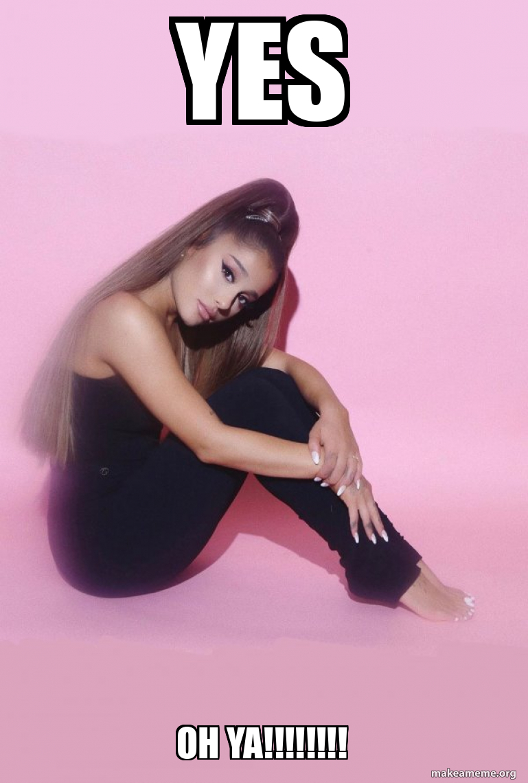 yes oh ya!!!!!!!! - Ariana Grande Meme Generator