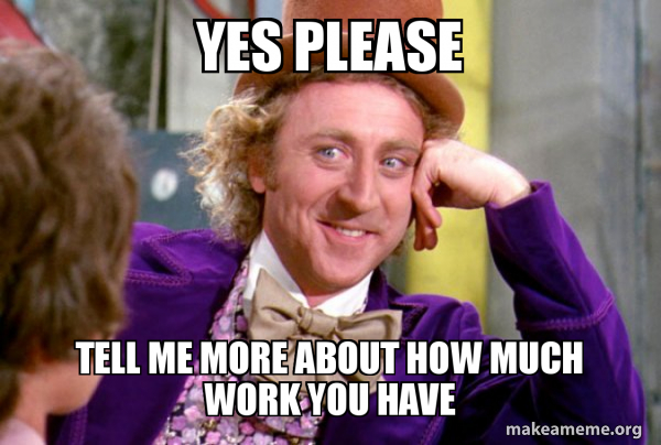 yes please tell me more about how much work you have - Condescending ...