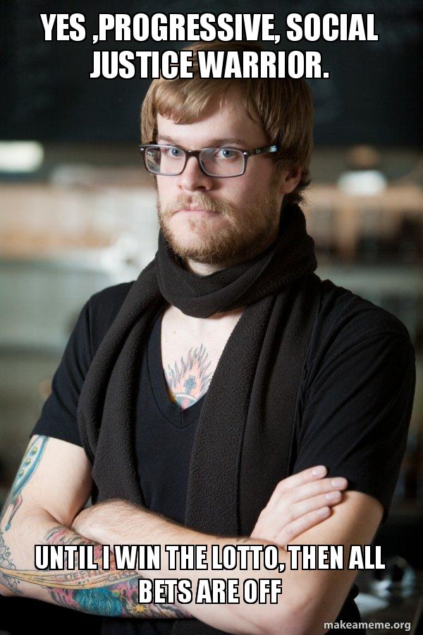 Yes ,Progressive, Social Justice Warrior. Until I win the Lotto, then ...