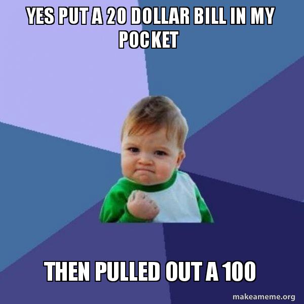 Yes put a 20 dollar bill in my pocket Then pulled out a 100 - Success ...