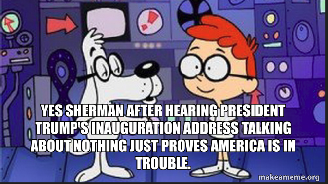 Yes Sherman after hearing President Trump's inauguration address ...
