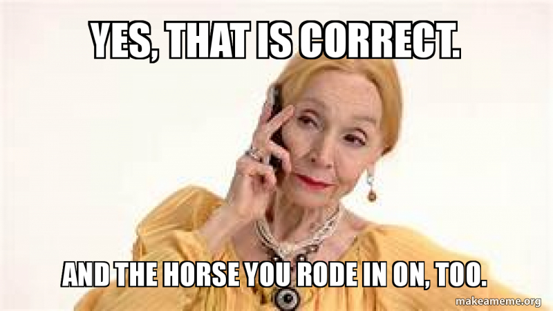 Yes, that is correct. and the horse you rode in on, too. Meme Generator