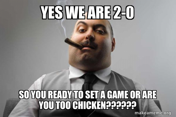 Yes we are 2-0 So you ready to set a game or are you too Chicken ...