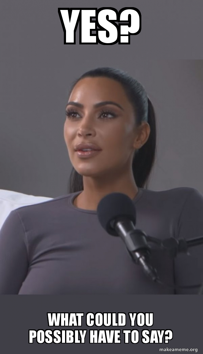 yes? what could you possibly have to say? - Kim Kardashian Meme Generator