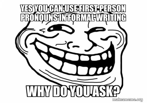 Yes you can use first person pronouns in formal writing why do you ask ...