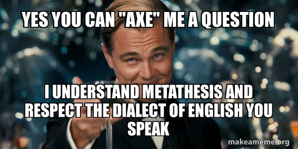 yes you can "axe" me a question I understand metathesis and respect the ...